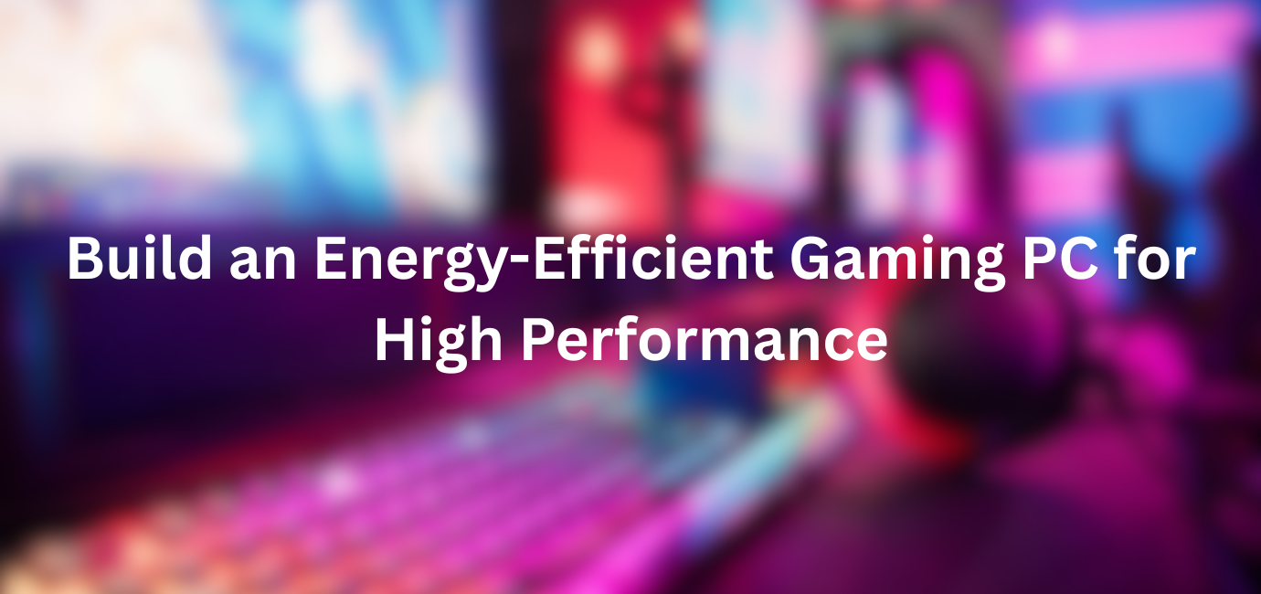 Build an Energy-Efficient Gaming PC for High Performance